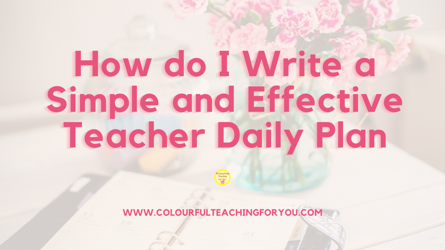 How do I Write a Simple and Effective Teacher Daily Plan - Colourful ...