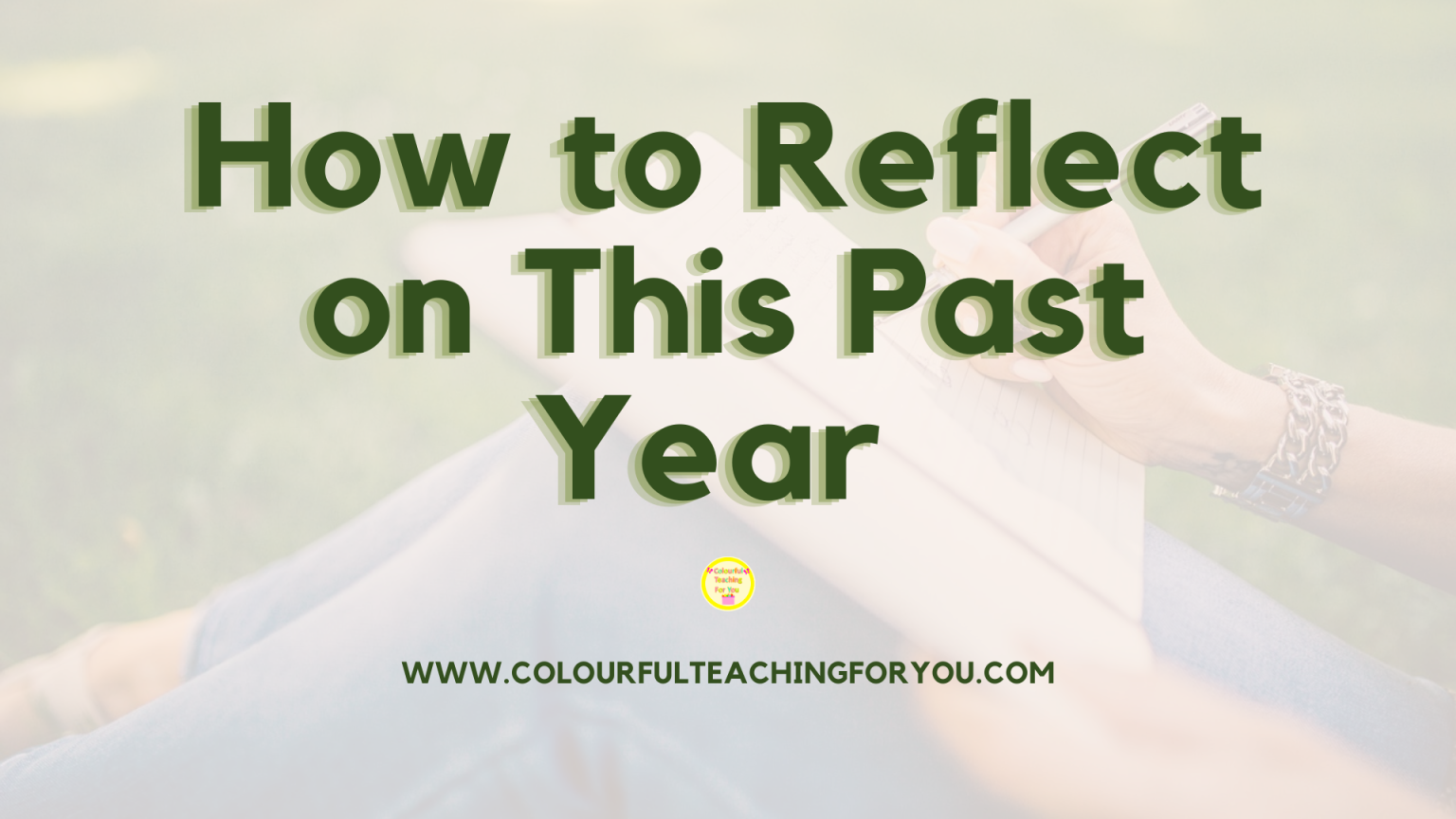How to Reflect on This Past Year - Colourful Teaching For You