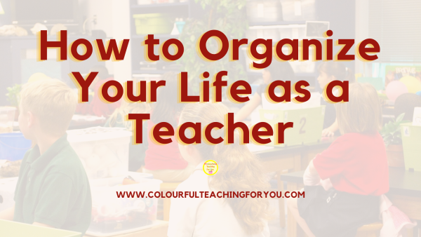 How to Organize Your Life as a Teacher - Colourful Teaching For You