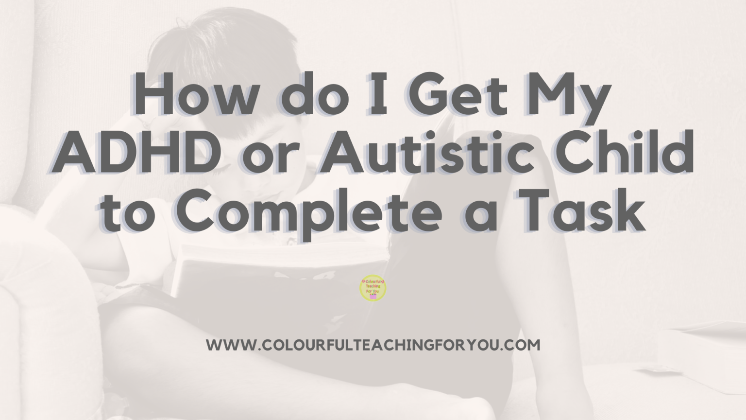 How do I Get my ADHD or Autistic Child to Complete a Task? - Colourful ...