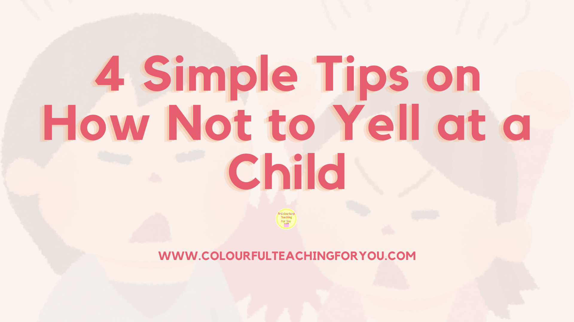 4 Simple Tips on How Not to Yell at a Child - Colourful Teaching For You